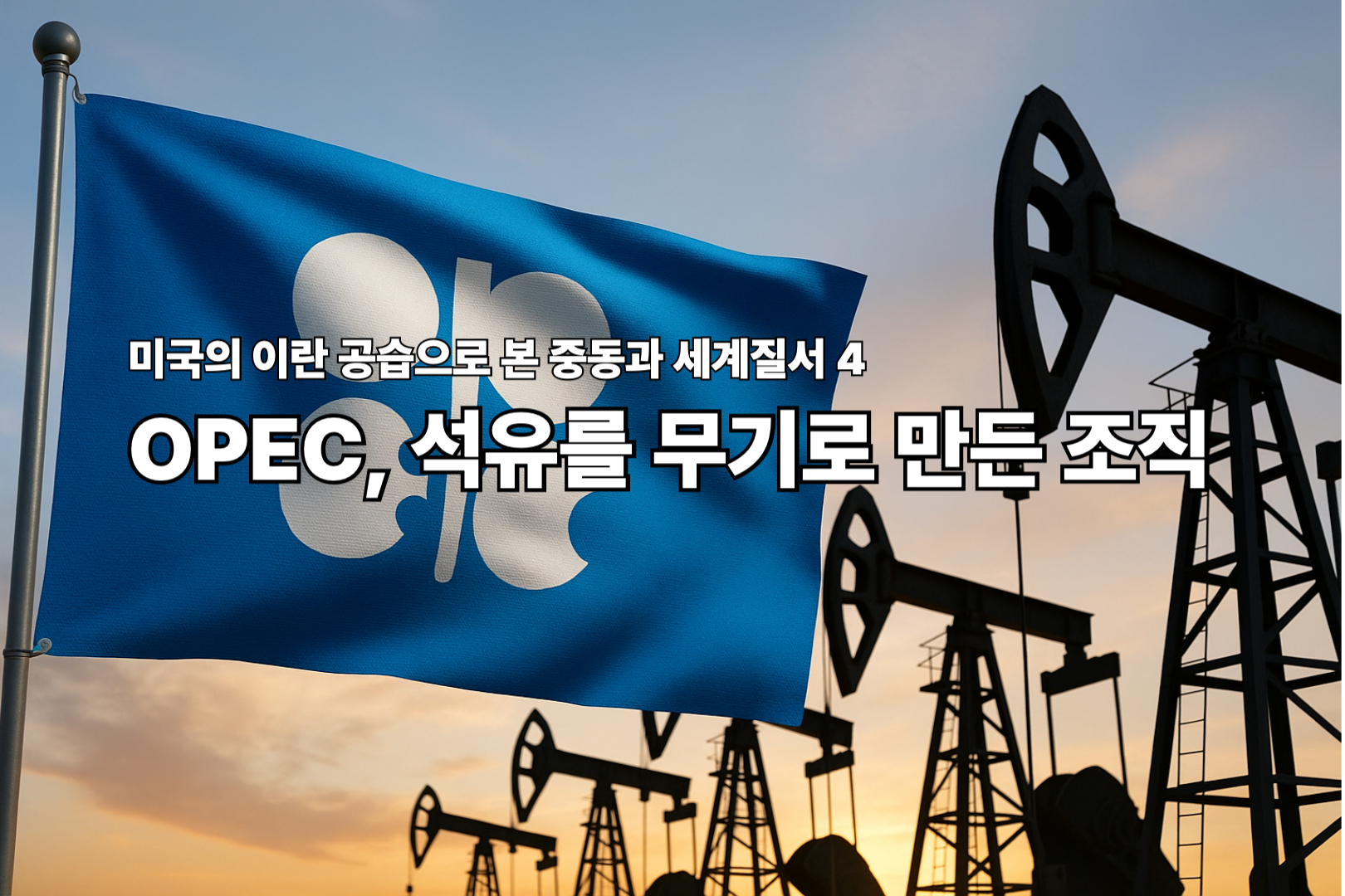 미국의 이란 공습으로 본 중동과 세계질서 4 - OPEC, 석유를 무기로 만든 조직